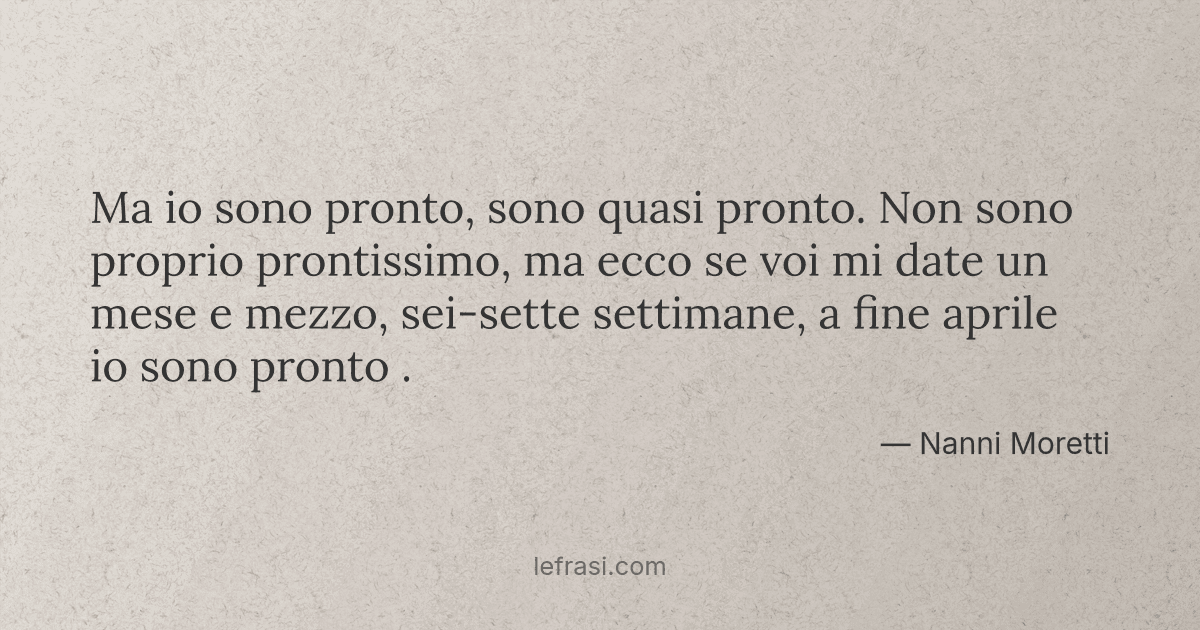 Ma io sono pronto sono quasi pronto Non sono proprio prontissimo ...