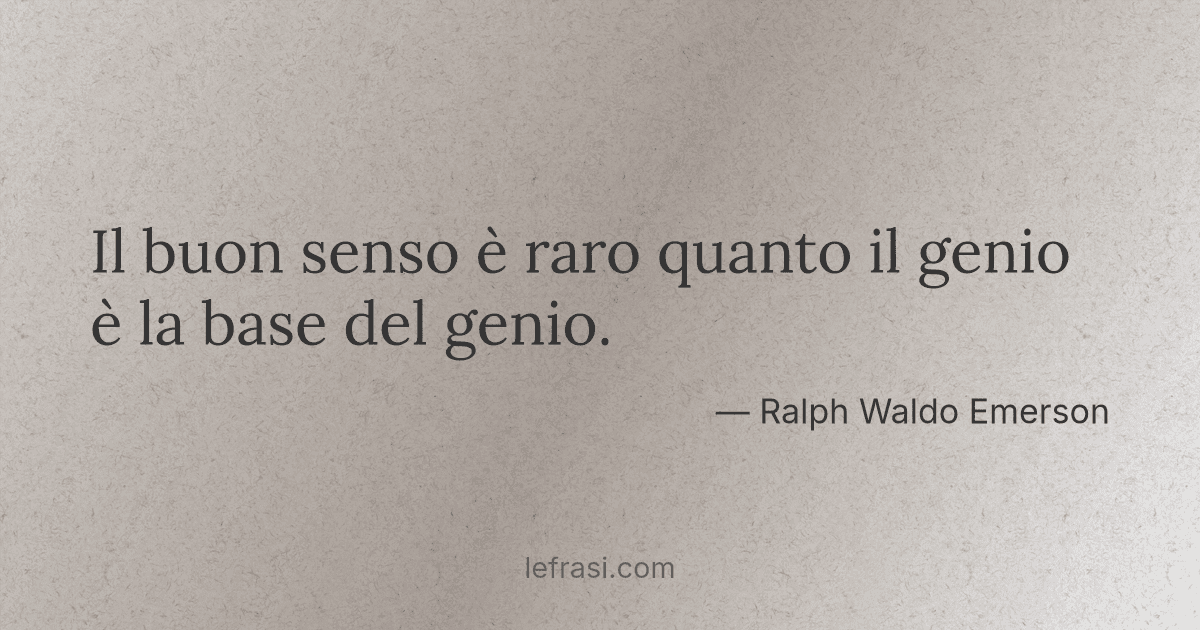 Il buon senso è raro quanto il genio è la base del genio ...
