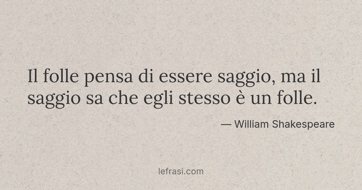 Il folle pensa di essere saggio ma il saggio sa che egli ...