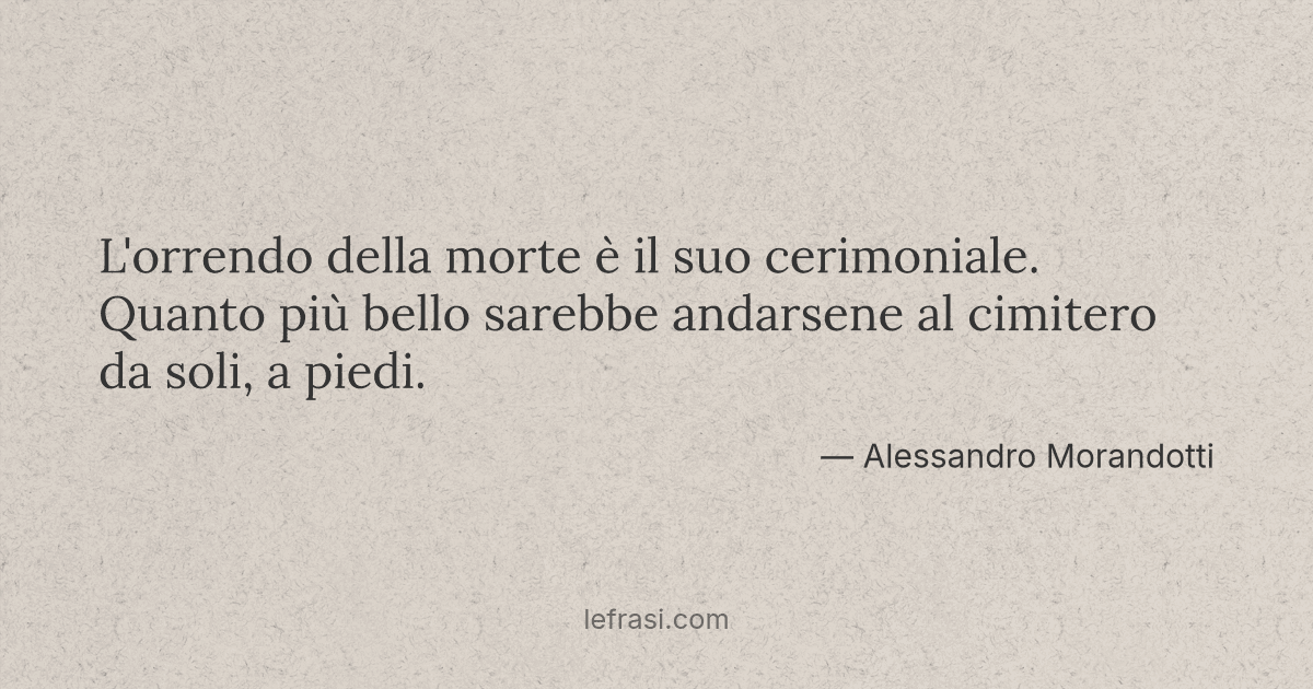 L'orrendo della morte è il suo cerimoniale Quanto più bello ...
