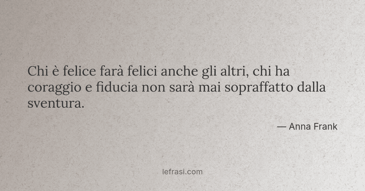 Chi è felice farà felici anche gli altri chi ha coraggio ...