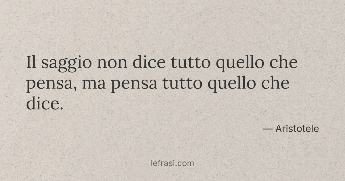 Il saggio non dice tutto quello che pensa ma pensa tutto ...