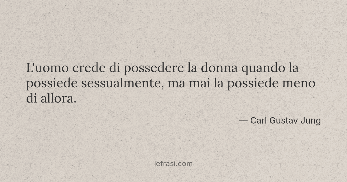 L'uomo crede di possedere la donna quando la possiede sessualmente ...