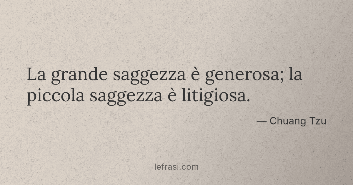 La grande saggezza è generosa; la piccola saggezza è litigiosa ...