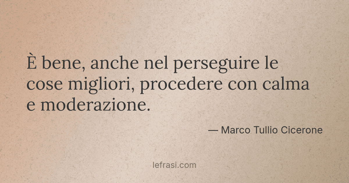 È bene anche nel perseguire le cose migliori procedere ...