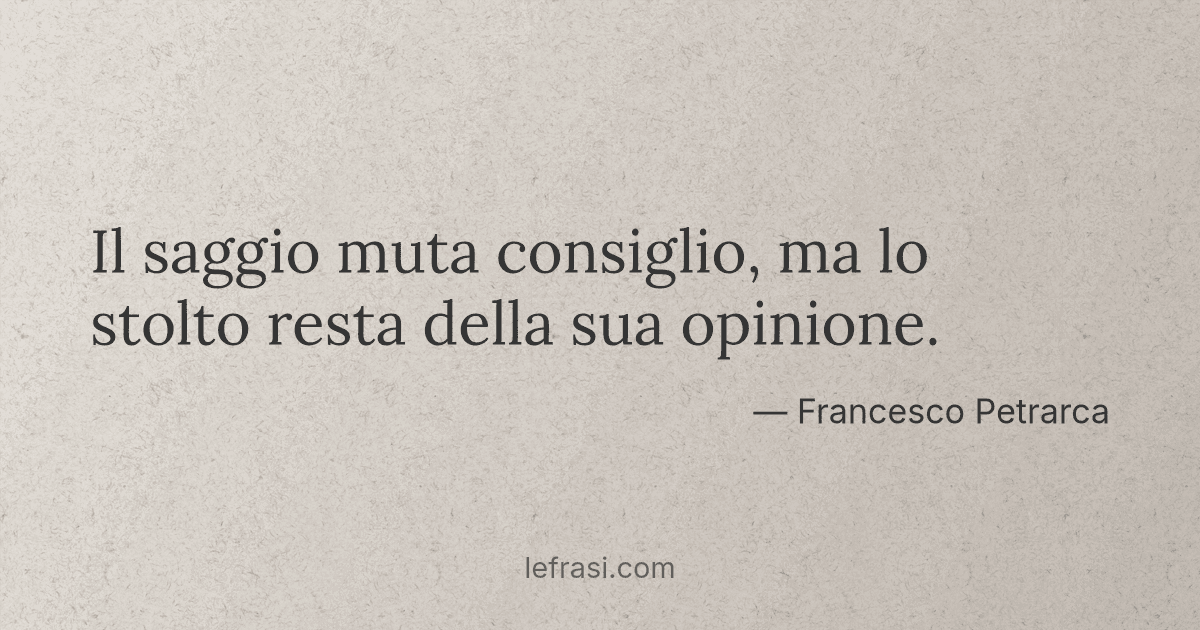 Il saggio muta consiglio ma lo stolto resta della sua opinione ...