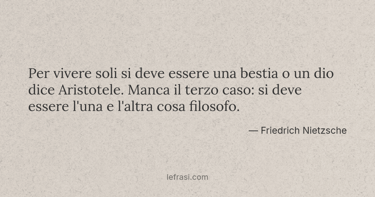 Per vivere soli si deve essere una bestia o un dio dice ...