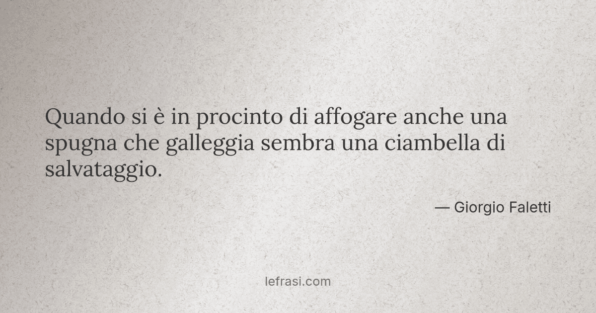 Quando si è in procinto di affogare anche una spugna che ...