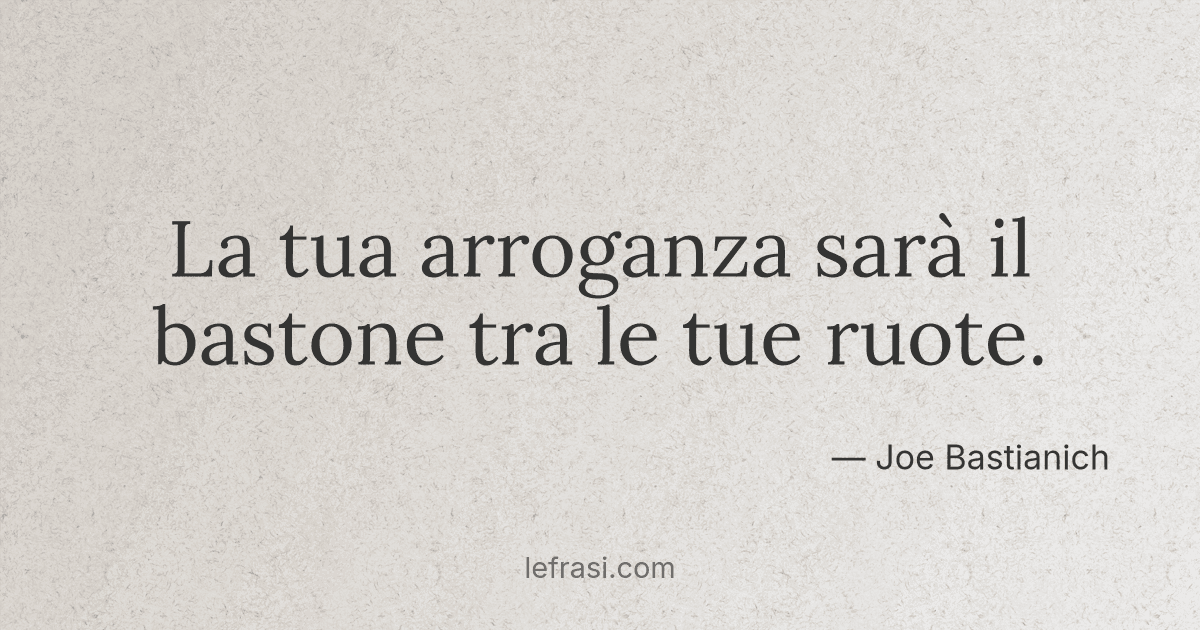 La tua arroganza sarà il bastone tra le tue ruote