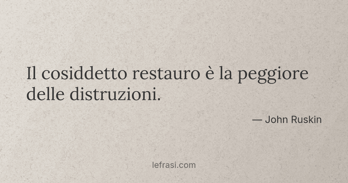 Il cosiddetto restauro è la peggiore delle distruzioni ...