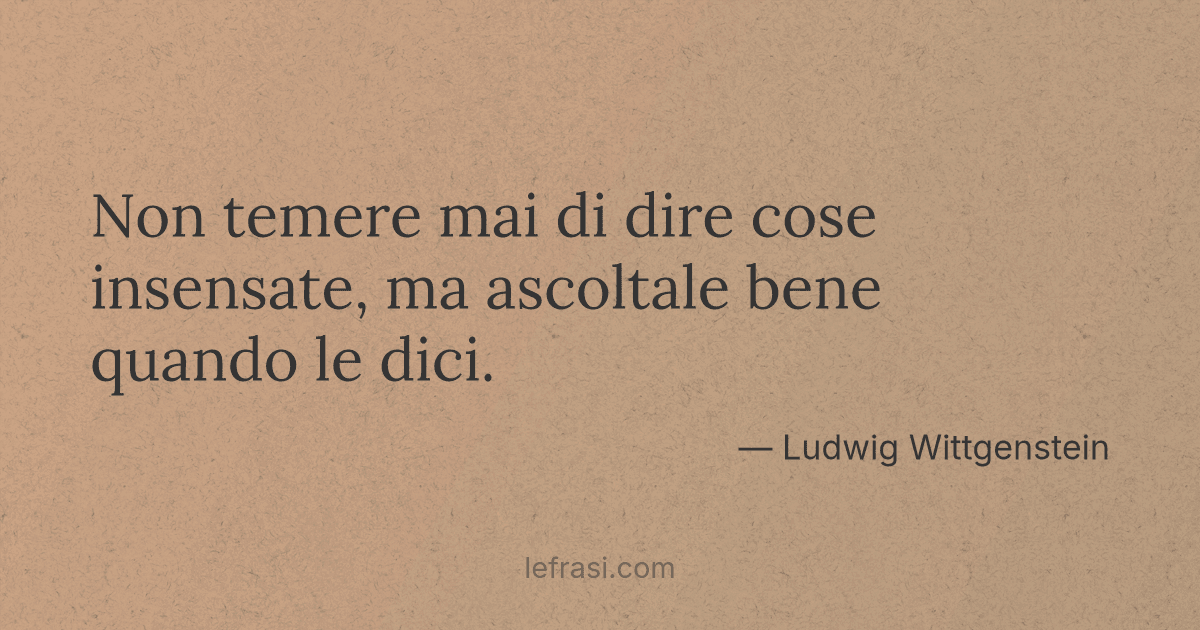 Non temere mai di dire cose insensate ma ascoltale bene ...