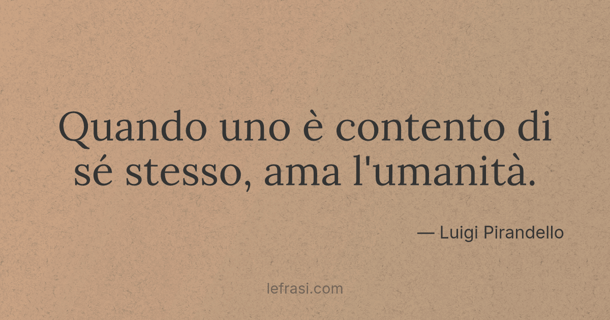 Quando uno è contento di sé stesso ama l'umanità