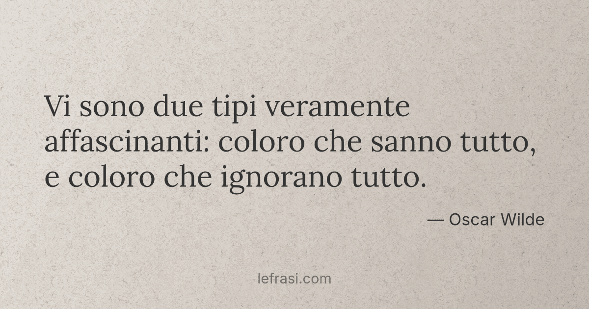 Vi sono due tipi veramente affascinanti: coloro che sanno ...