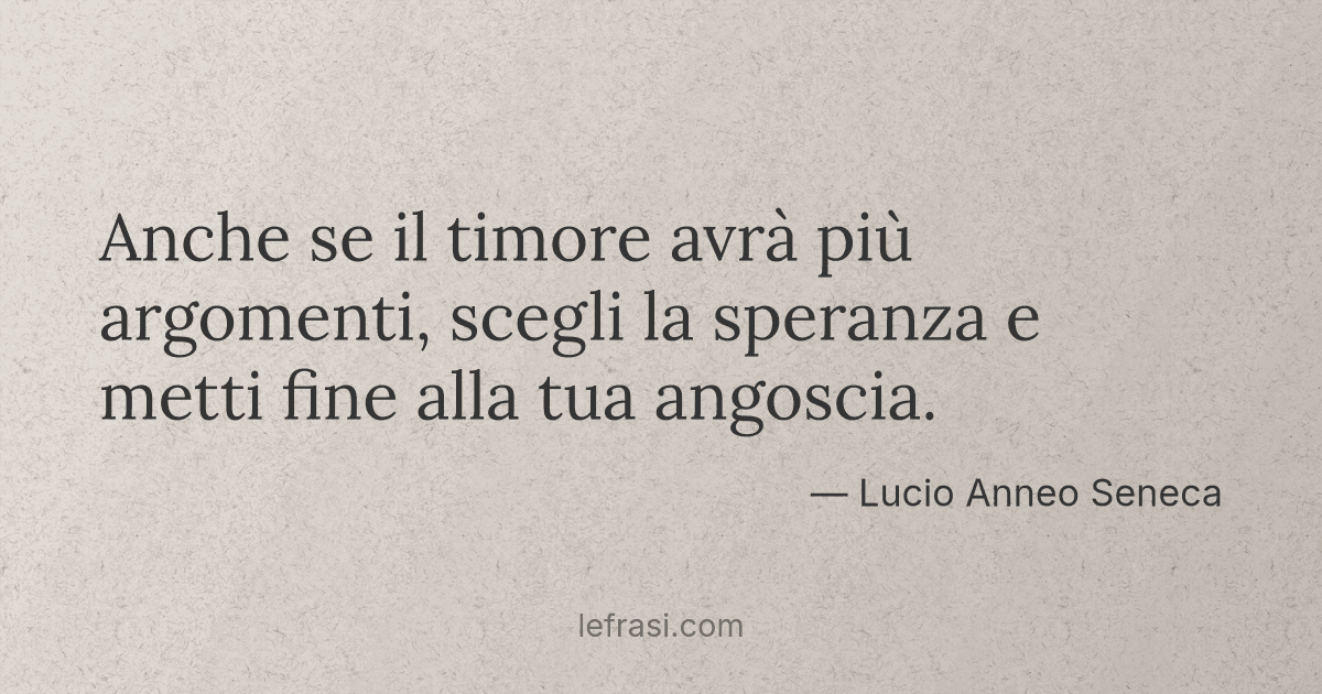 Anche se il timore avrà più argomenti scegli la speranza ...