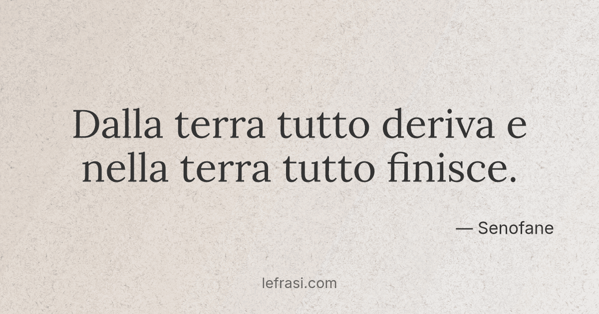 Dalla terra tutto deriva e nella terra tutto finisce