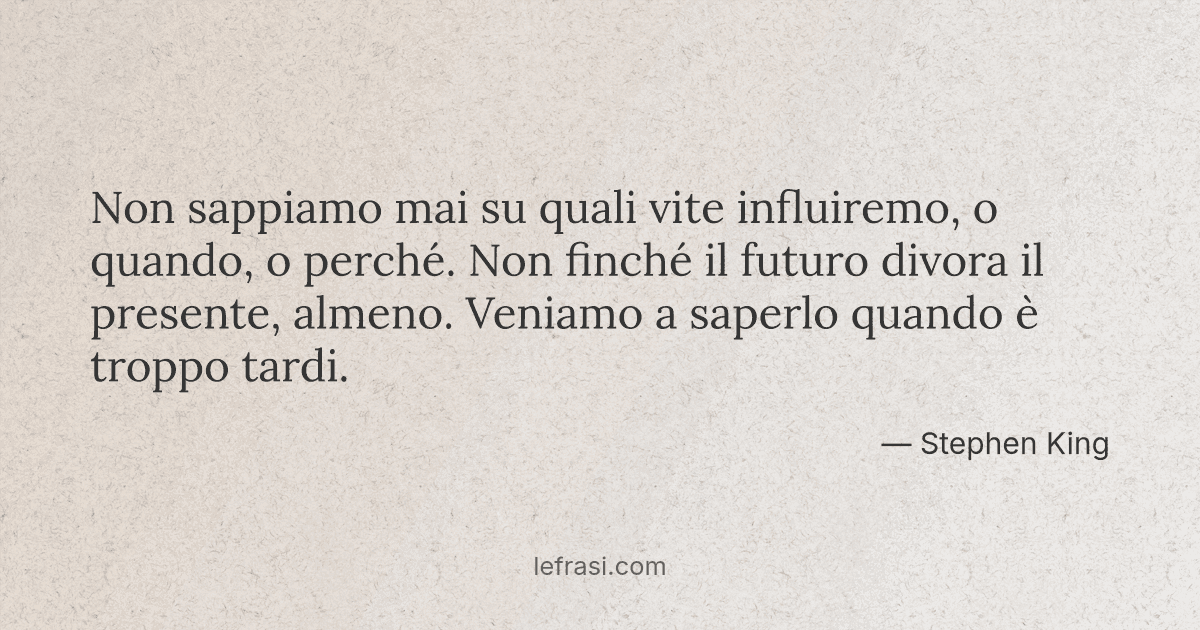 Non sappiamo mai su quali vite influiremo o quando o perché ...