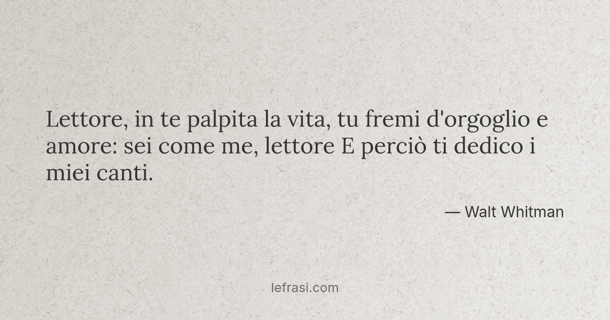 Lettore in te palpita la vita tu fremi d'orgoglio e amore: