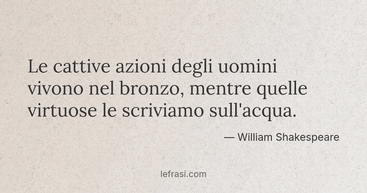 Le cattive azioni degli uomini vivono nel bronzo mentre ...