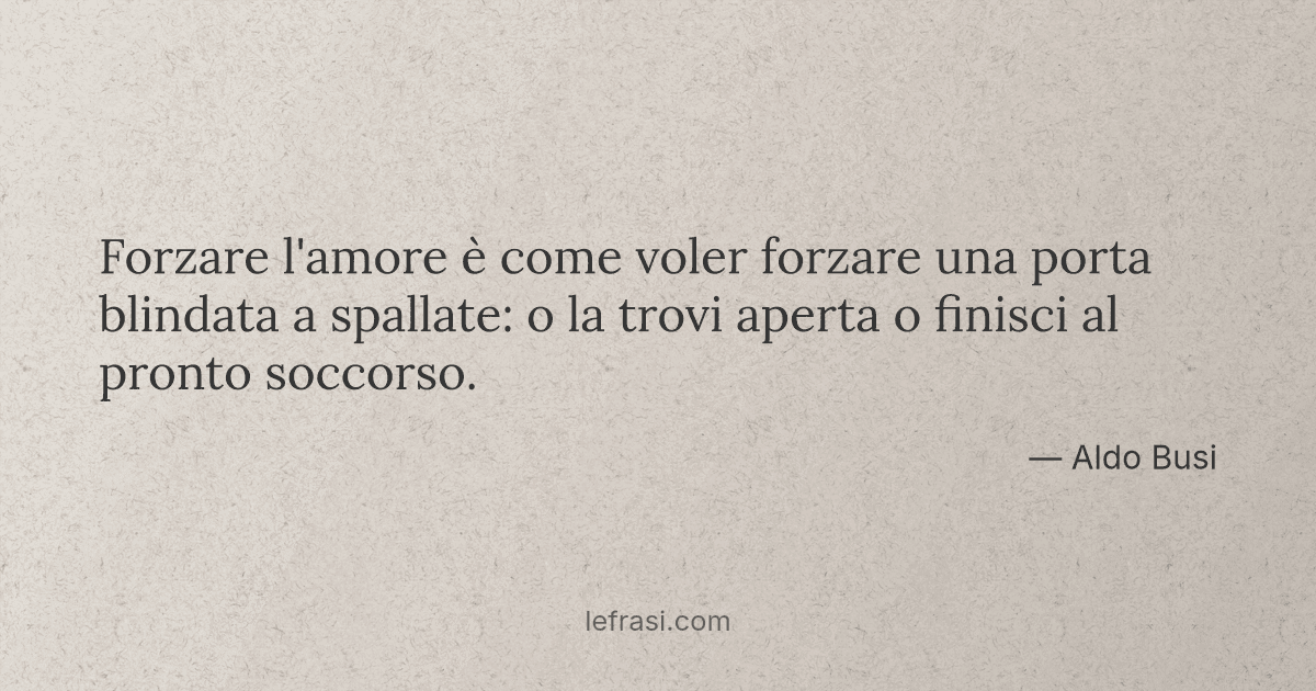 Forzare l'amore è come voler forzare una porta blindata ...