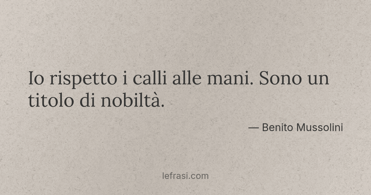 Io rispetto i calli alle mani. Sono un titolo di nobiltà...