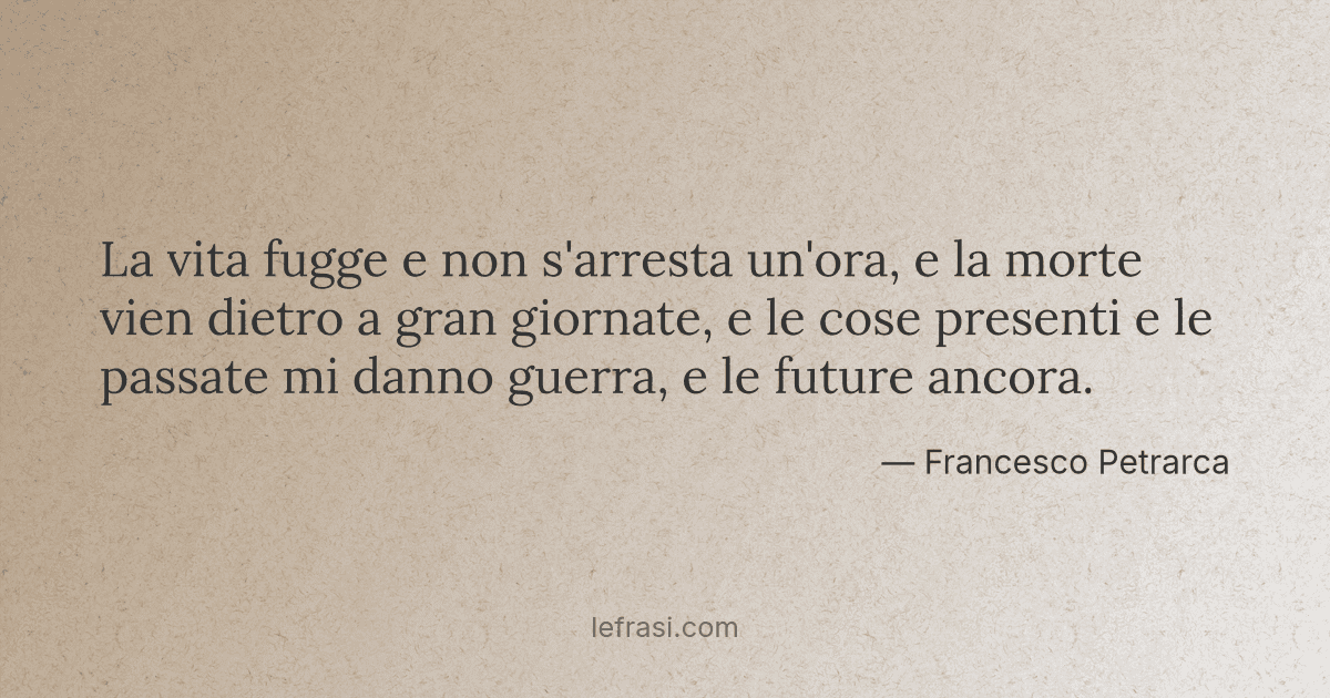 La vita fugge e non s'arresta un'ora, e la morte vien die...
