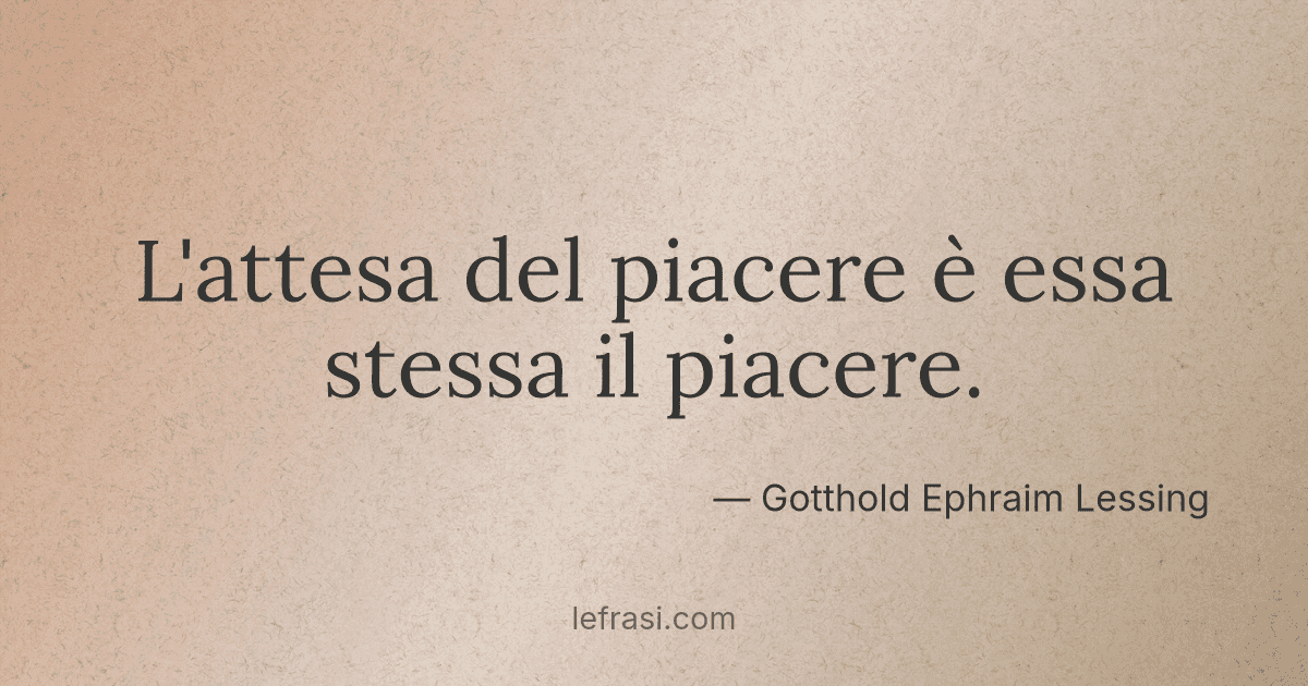 L'attesa del piacere è essa stessa il piacere....