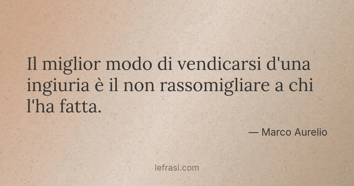 Il miglior modo di vendicarsi d'una ingiuria è il non ra...