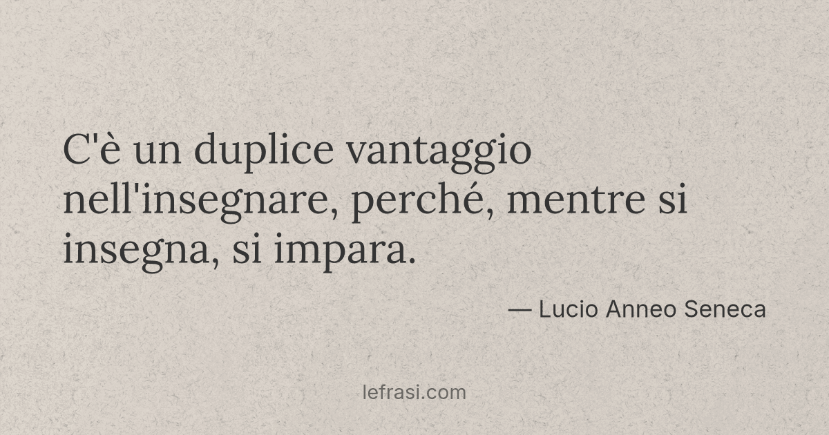 C'è un duplice vantaggio nell'insegnare, perché, mentre...