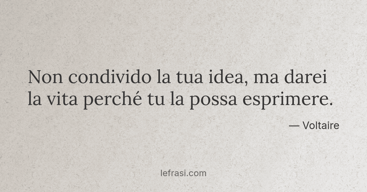 Non condivido la tua idea, ma darei la vita perché tu la...