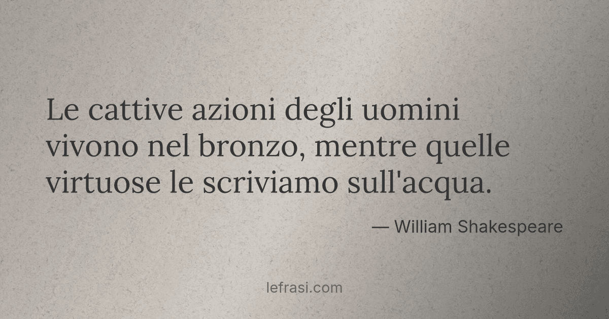 Le cattive azioni degli uomini vivono nel bronzo, mentre ...